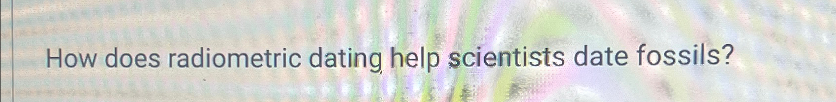 Solved How does radiometric dating help scientists date | Chegg.com