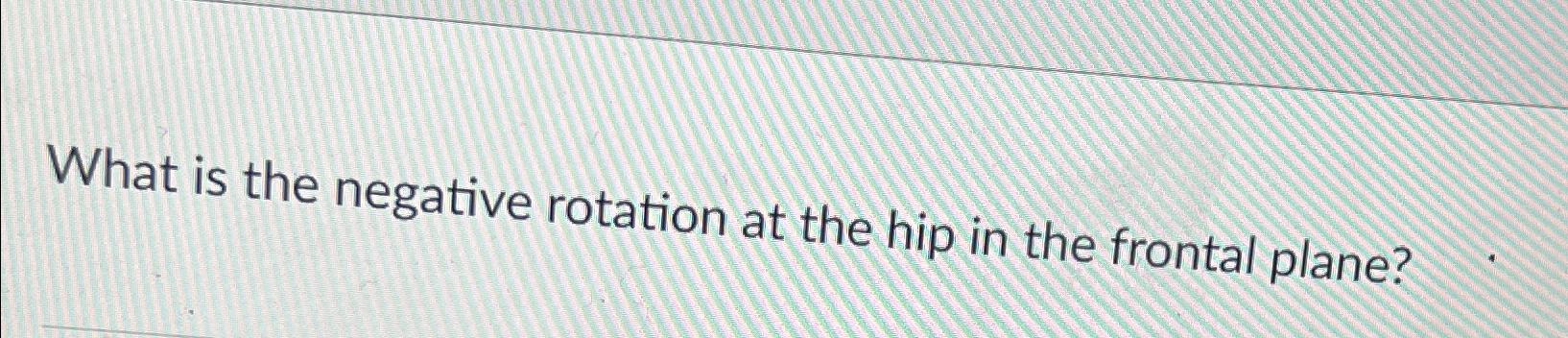 Solved What is the negative rotation at the hip in the | Chegg.com