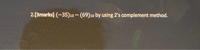 Solved 2.[3marks] (−35)10−(69)10 by using 2's complement | Chegg.com