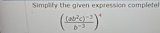 Solved Simplify the given expression completel((ab2c)-3b-3)4 | Chegg.com