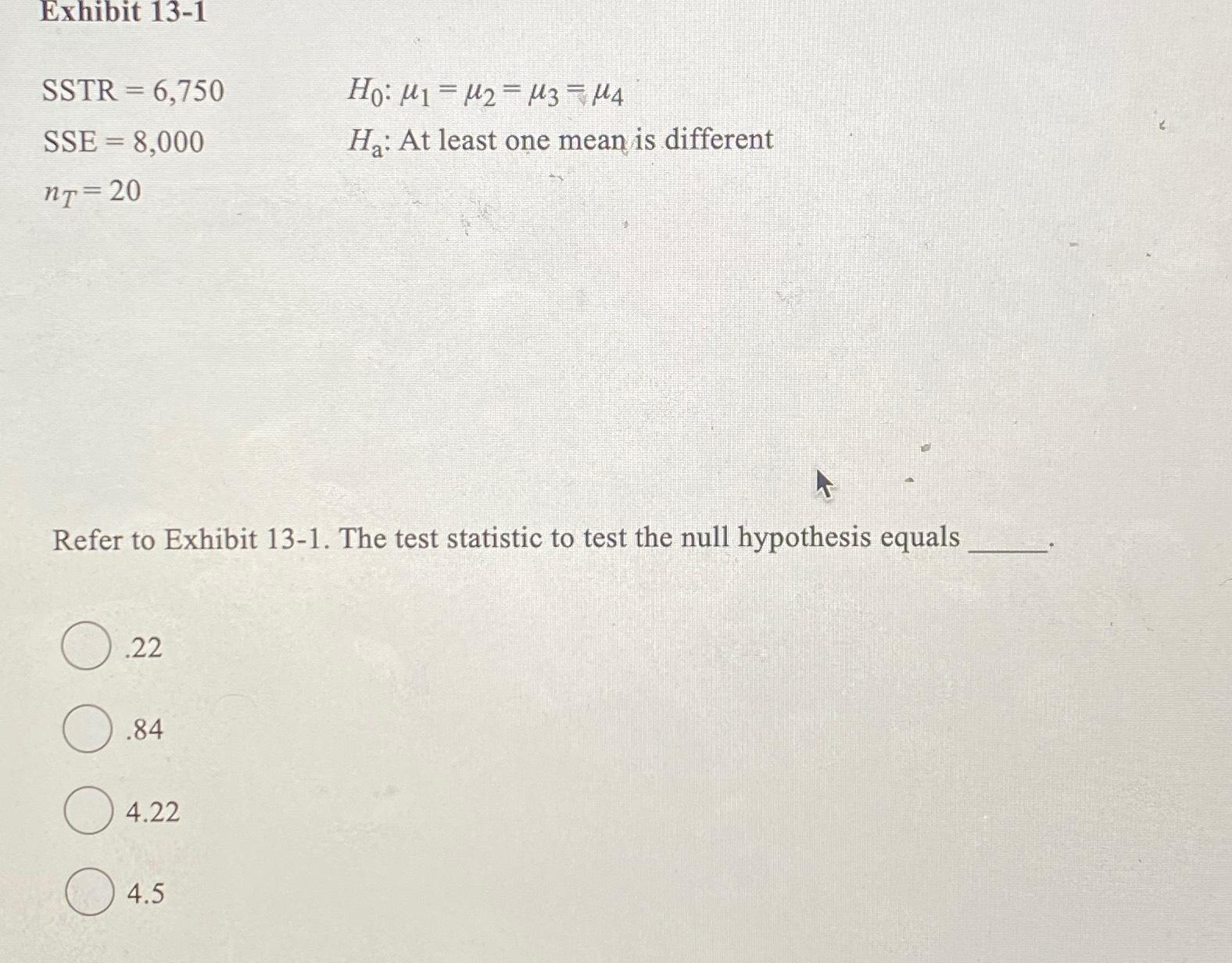 Solved Exhibit 13-1 ﻿SSTR =6,750,H0:μ1=μ2=μ3=μ4SSE=8,000,Ha: | Chegg.com
