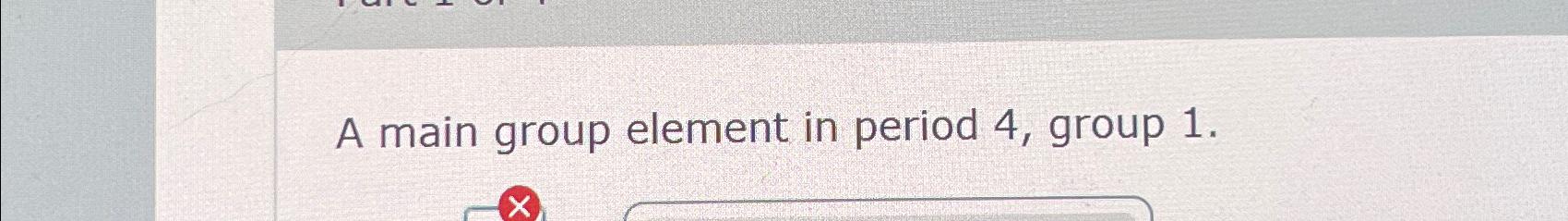 Solved A main group element in period 4 , ﻿group 1. | Chegg.com