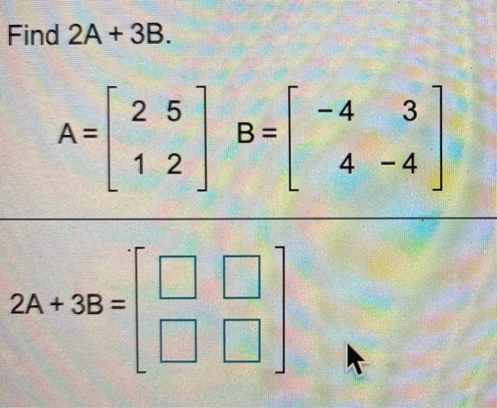 Solved Find 2A + 3B. 2 5 -4 3 A= B = 12 4 - 4 - 2A + 3B = | Chegg.com