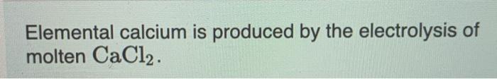 Solved Elemental calcium is produced by the electrolysis of | Chegg.com
