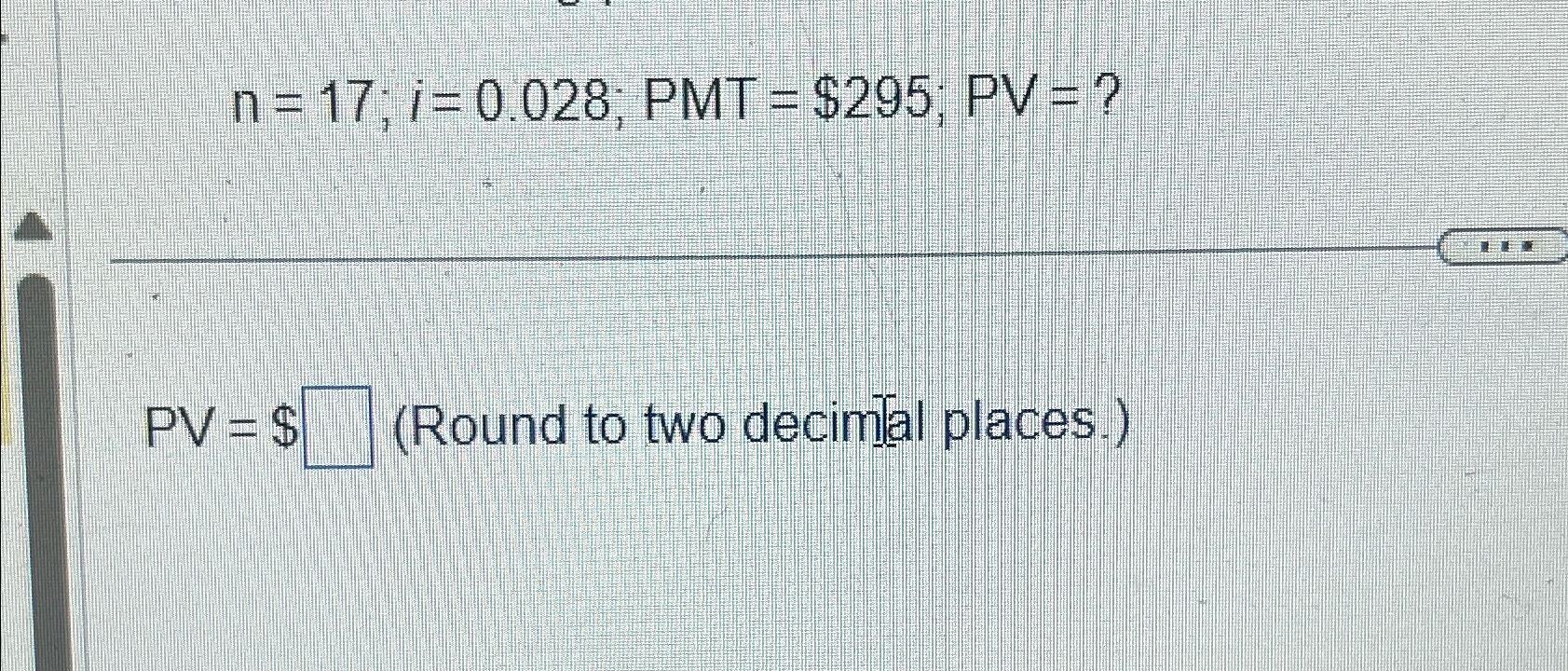 Solved n=17;i=0.028;PMT=$295;PV=PV=$, (Round to two decimal | Chegg.com