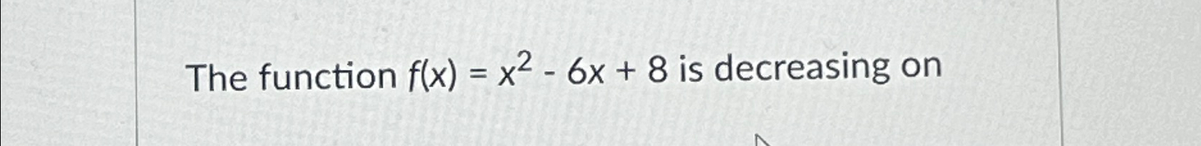 Solved The function f(x)=x2-6x+8 ﻿is decreasing on | Chegg.com