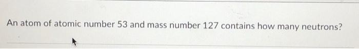 Solved An atom of atomic number 53 and mass number 127 | Chegg.com
