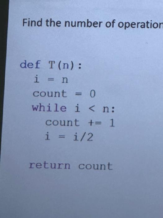 Solved Find the number of operation def T(n): i=n count =0 | Chegg.com