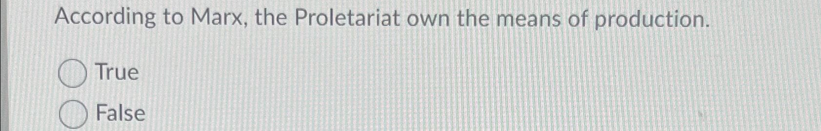Solved According to Marx, the Proletariat own the means of | Chegg.com