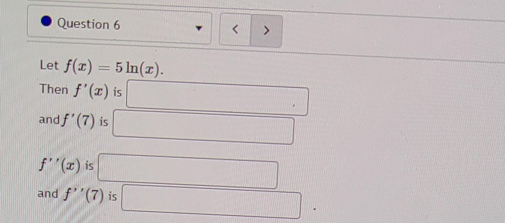 Solved Question 6 Let f(x) = 5 ln(x). Then f(x) is and f'(7) | Chegg.com