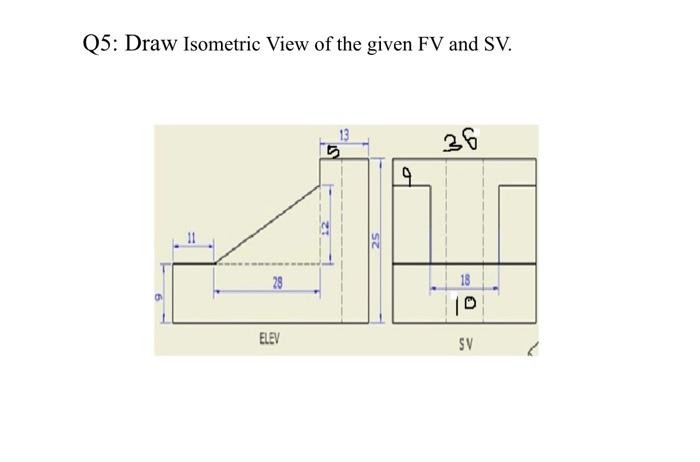 Solved Q5: Draw Isometric View of the given FV and SV. 13 36 | Chegg.com