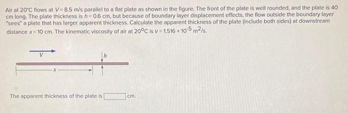 Solved Air at 20°C flows at V=8.5 m/s parallel to a flat | Chegg.com Solved Air at 20°C flows at V=8.5 m/s parallel to a flat | Chegg.com