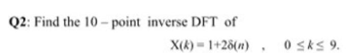 Solved Q2: Find the 10-point inverse DFT of X(k) - 1+28(n) 0 | Chegg.com