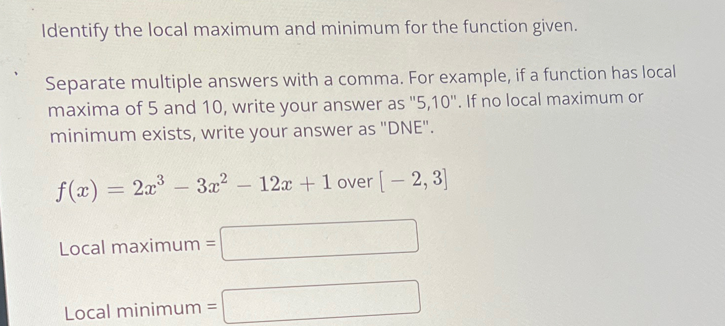 Solved Identify the local maximum and minimum for the | Chegg.com Solved Identify the local maximum and minimum for the | Chegg.com