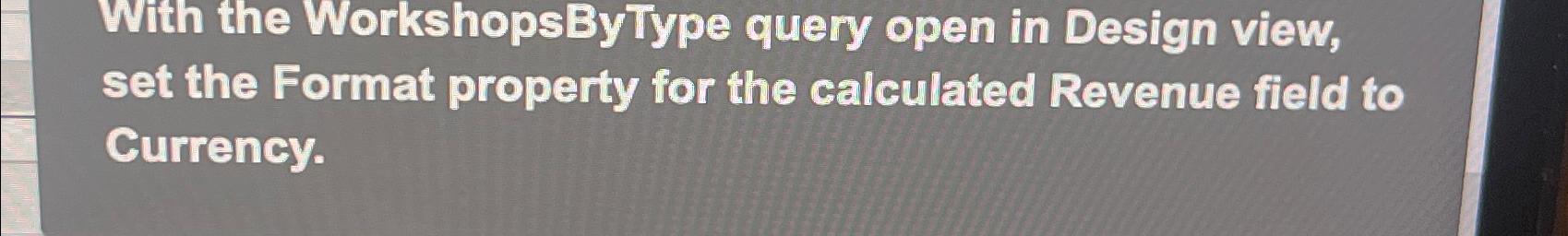 Solved With the WorkshopsByType query open in Design view, | Chegg.com