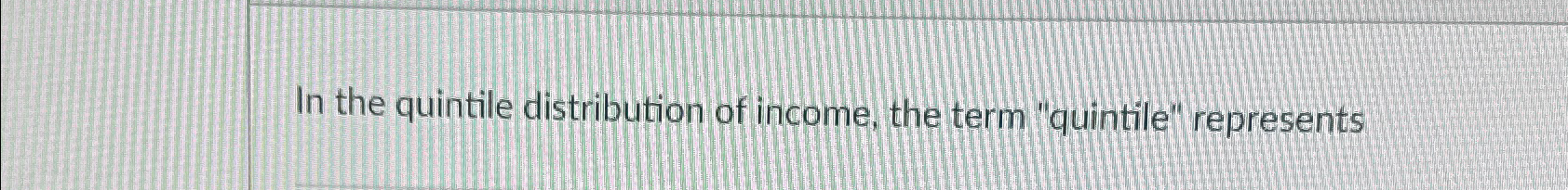 In the quintile distribution of income, the term | Chegg.com