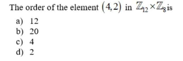 Solved The order of the element (4,2) in Z12×Z8 is a) 12 b) | Chegg.com