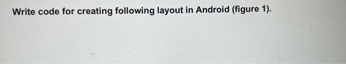 Solved Write code for creating following layout in Android | Chegg.com