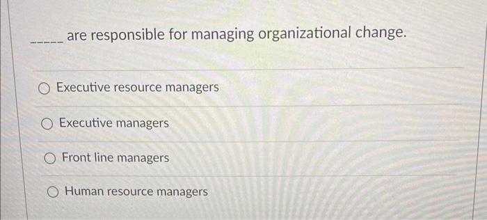 Solved are responsible for managing organizational change. | Chegg.com