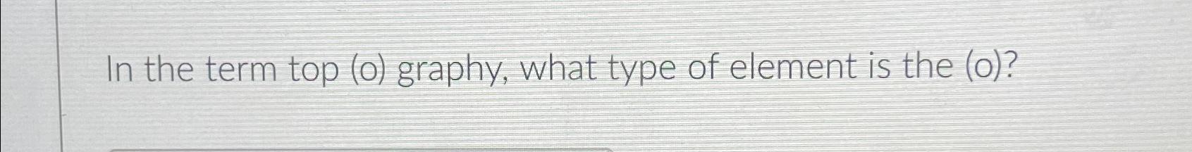 Solved In the term top (o) ﻿graphy, what type of element is | Chegg.com