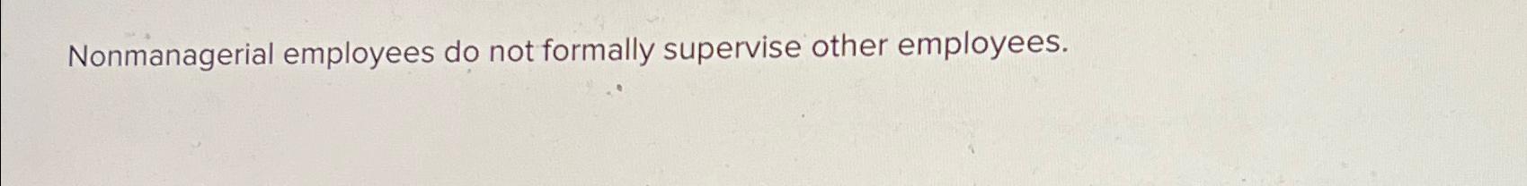 Solved Nonmanagerial employees do not formally supervise | Chegg.com