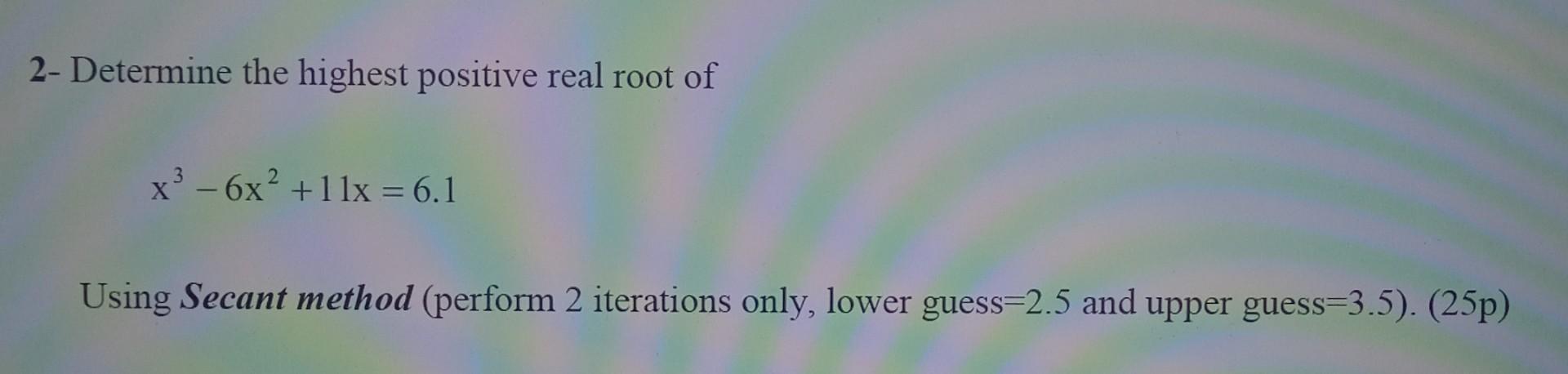 Solved 2- Determine the highest positive real root of x3 - | Chegg.com