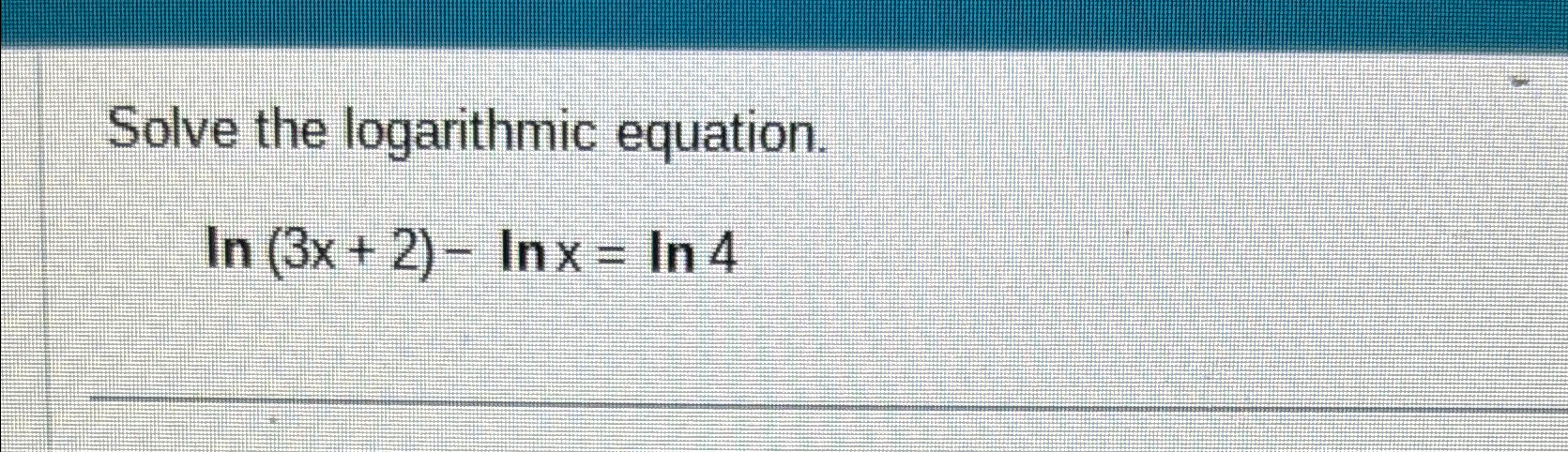 Solved Solve the logarithmic equation.ln(3x+2)-lnx=ln4 | Chegg.com
