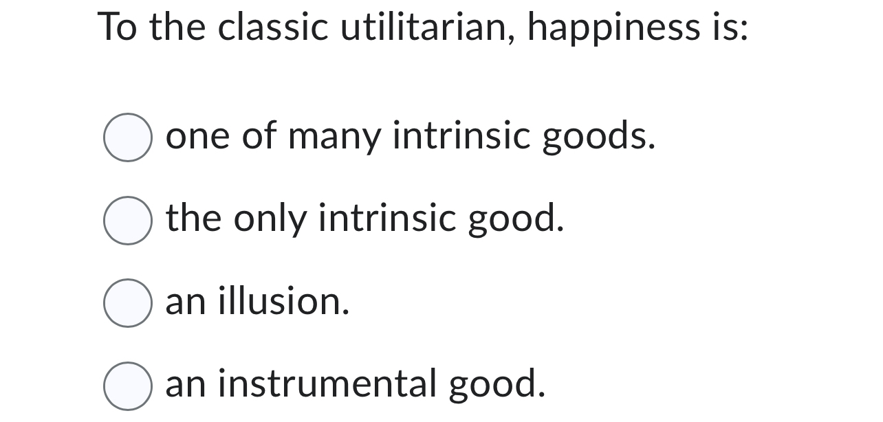 Solved To the classic utilitarian, happiness is:one of many | Chegg.com