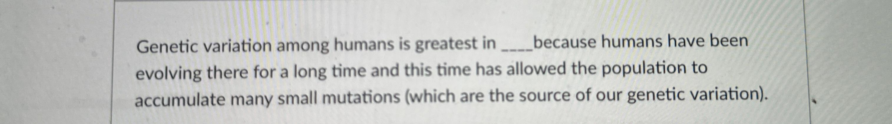 Solved Genetic variation among humans is greatest in because | Chegg.com