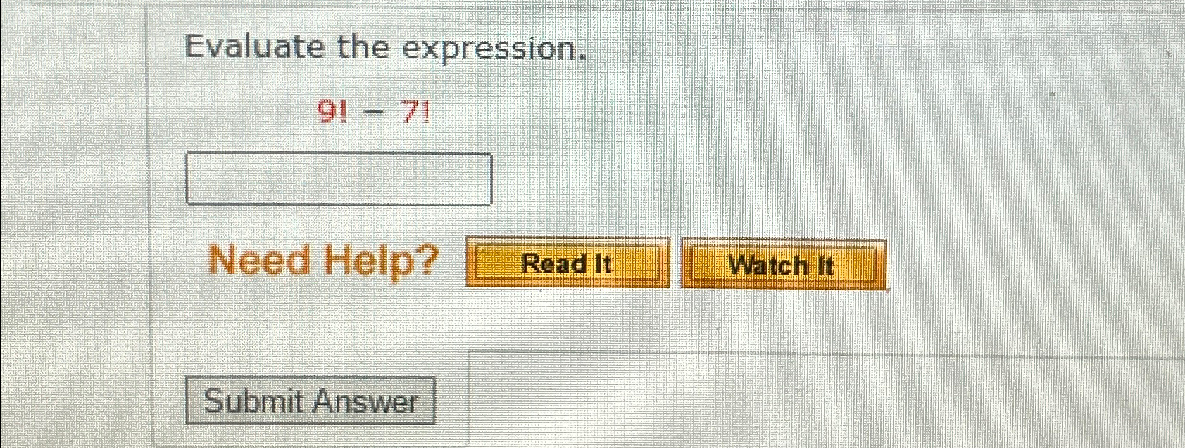 Evaluate the expression.9!-7!Need Help?Read itWatch | Chegg.com Evaluate the expression.9!-7!Need Help?Read itWatch | Chegg.com