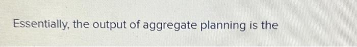 Solved Essentially, the output of aggregate planning is | Chegg.com