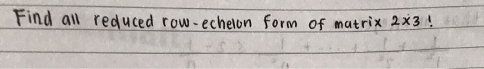 Solved Find all reduced row - echelon Form of matrix 2x3! | Chegg.com