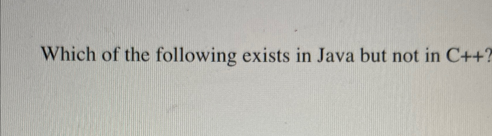 Solved Which of the following exists in Java but not in C++? | Chegg.com