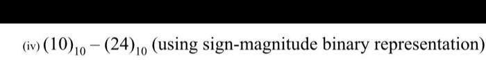 Solved (iv) (10)10−(24)10 (using sign-magnitude binary | Chegg.com