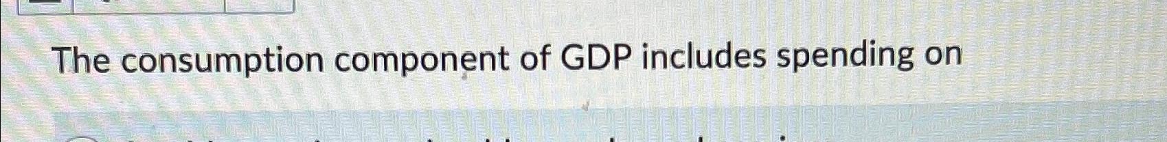 Solved The consumption component of GDP includes spending on | Chegg.com
