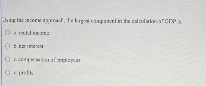 Solved Using the income approach, the largest component in | Chegg.com