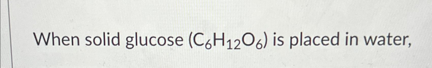 Solved When solid glucose (C6H12O6) ﻿is placed in water, | Chegg.com
