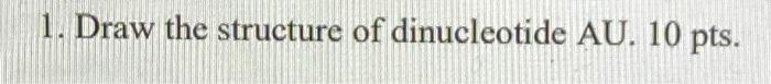 Solved 1. Draw the structure of dinucleotide AU. 10 pts. | Chegg.com