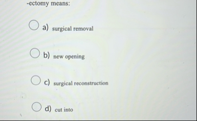 Solved -ectomy means:a) ﻿surgical removalb) ﻿new openingC) | Chegg.com
