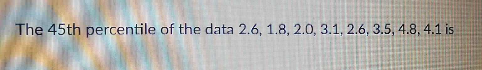 Solved The 45th percentile of the data 2.6, 1.8, 2.0, 3.1, | Chegg.com