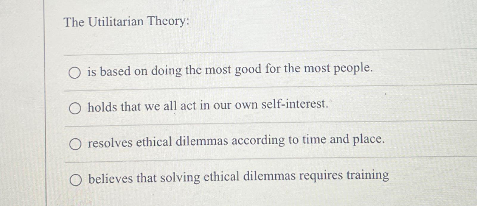 Solved The Utilitarian Theory:is based on doing the most | Chegg.com