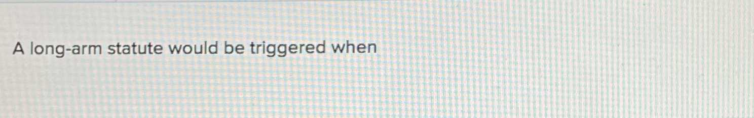 Solved A long-arm statute would be triggered when | Chegg.com