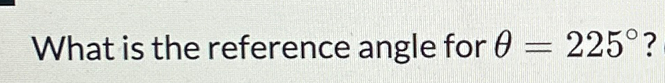 Solved What is the reference angle for θ=225°? | Chegg.com
