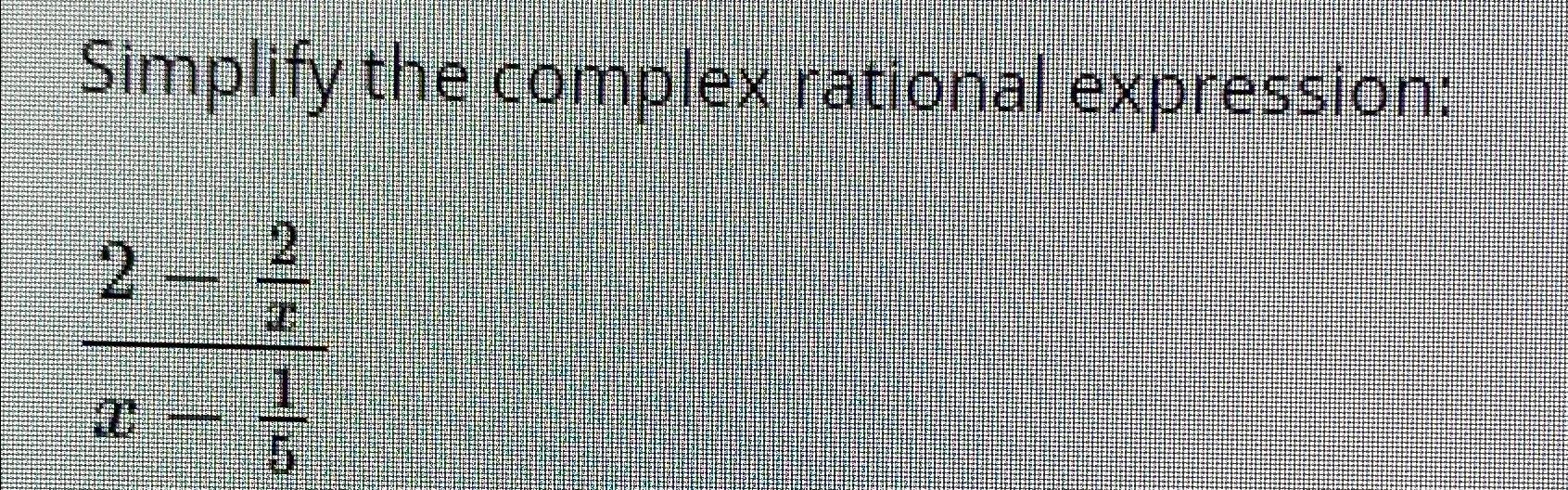 Solved Simplify the complex rational expression:2-2xx-15 | Chegg.com