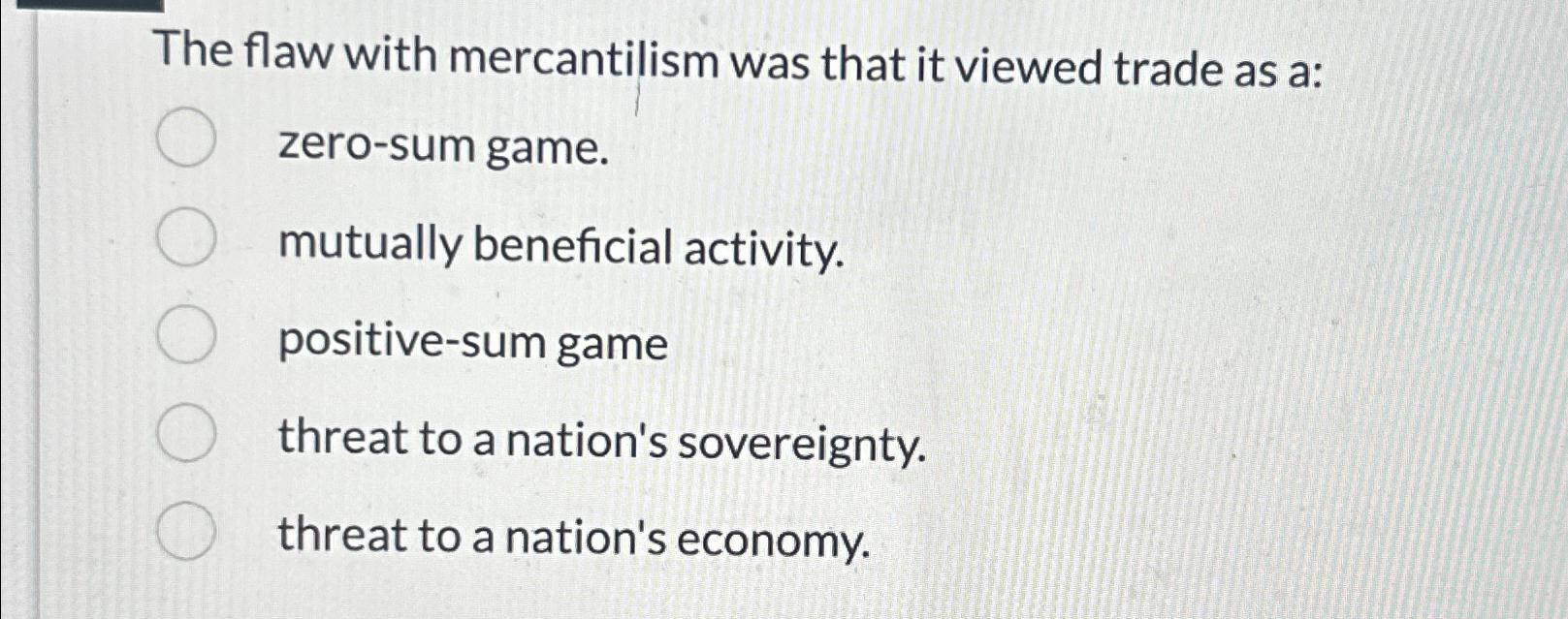 Solved The flaw with mercantilism was that it viewed trade | Chegg.com