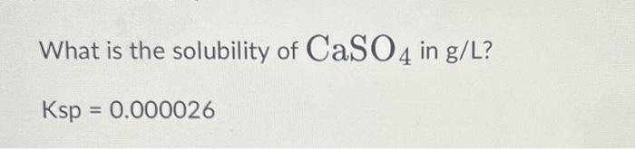 Solved What is the solubility of CaSO4 in g/L? Ksp = | Chegg.com