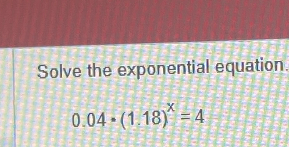 Solved Solve the exponential equation.0.04*(1.18)x=4 | Chegg.com