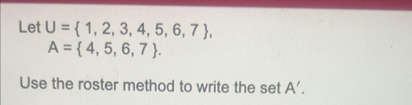 Solved LetU={1,2,3,4,5,6,7}A={4,5,6,7}Use the roster method | Chegg.com