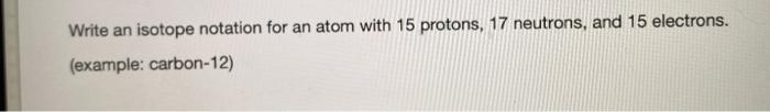 Solved Write an isotope notation for an atom with 15 | Chegg.com