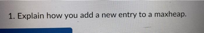 Solved 1. Explain how you add a new entry to a maxheap. | Chegg.com